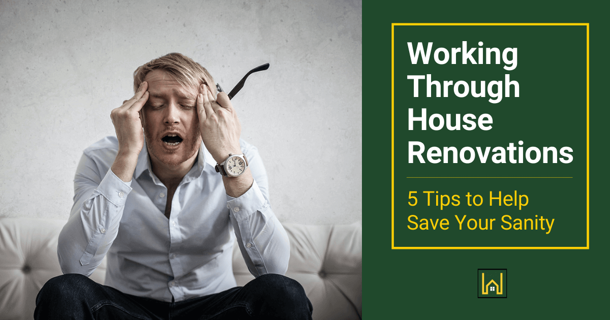 Working Through House Renovations: 5 Tips to Help Save Your Sanity